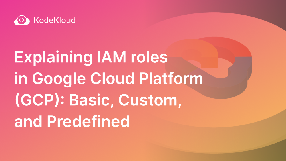 IAM roles in Google Cloud Platform (GCP): Basic, Custom, & Predefined